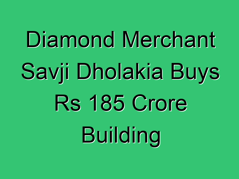 Diamond Merchant Savji Dholakia Buys Rs 185 Crore Building » Civil ...